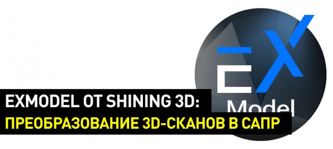 EXModel от Shining 3D: простое преобразование 3D-сканов в САПР