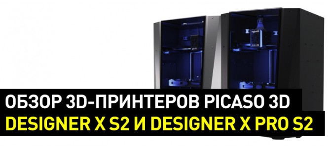 Обзор 3D-принтеров Picaso 3D Designer X S2 и Designer X Pro S2